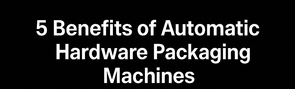 5 Benefits of Automatic Hardware Packaging Machines - Feiyu Packing Machine